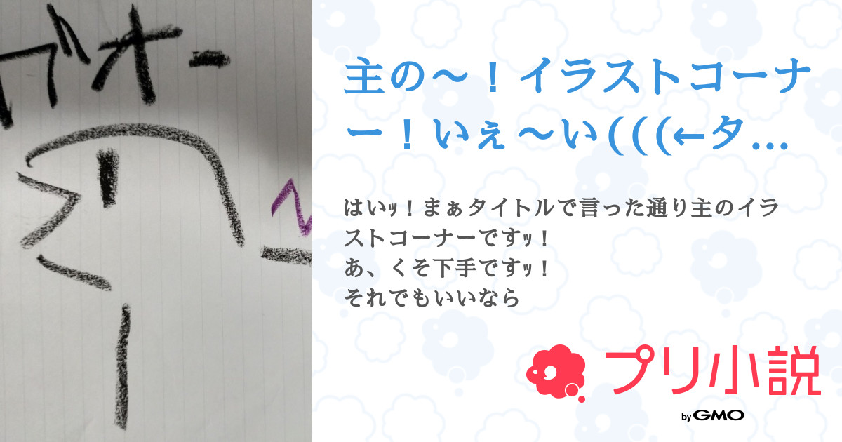 主の〜！イラストコーナー！いぇ〜い←タイトルで言うなよ 全9話 【連載中】（麗輝裙だよ~ 低浮上さんの小説） 無料スマホ夢